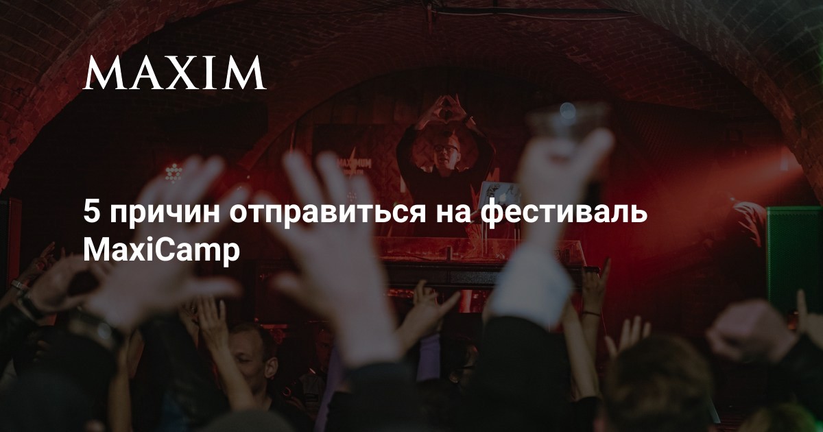 5 причин отправиться на фестиваль MaxiCamp | MAXIM