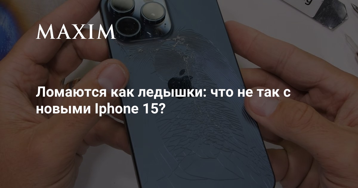 Ломаются как ледышки: что не так с новыми iPhone 15? | MAXIM