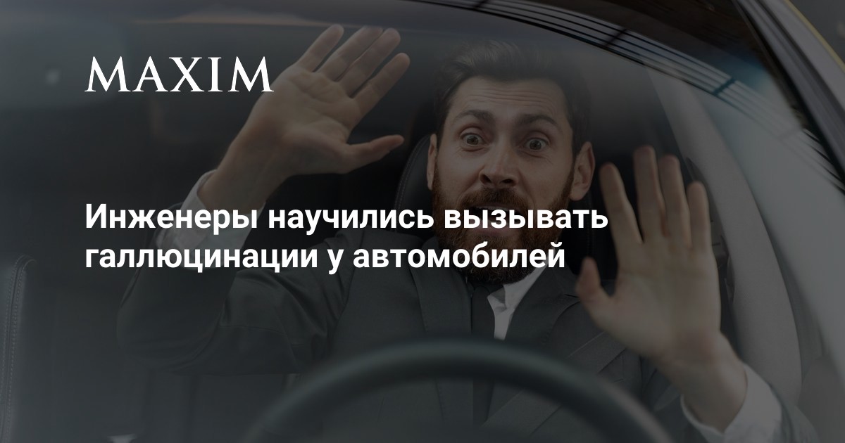 Инженеры научились вызывать галлюцинации у автомобилей | MAXIM