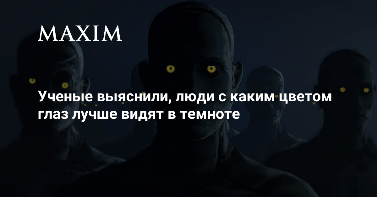 Ученые выяснили, люди с каким цветом глаз лучше видят в темноте | MAXIM
